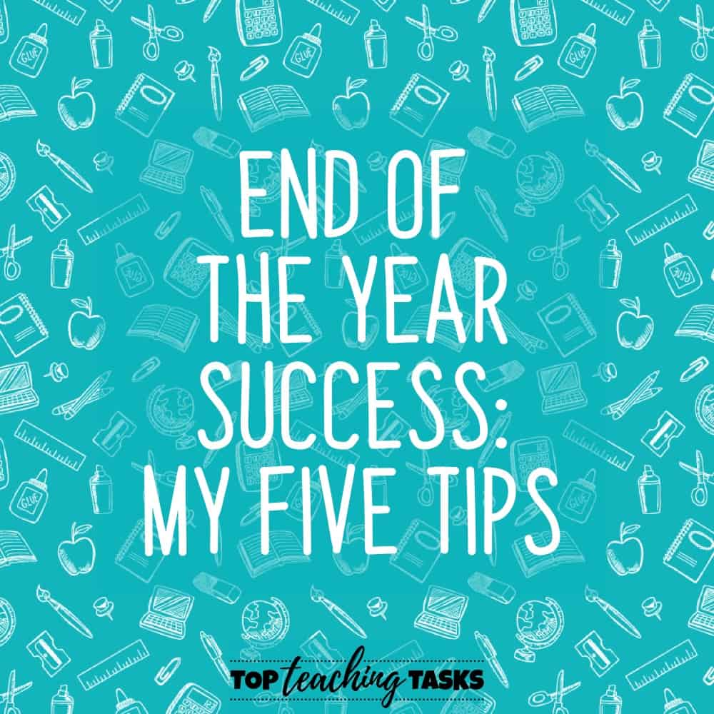 End of the School Year Success: My 5 Tips - Top Teaching Tasks